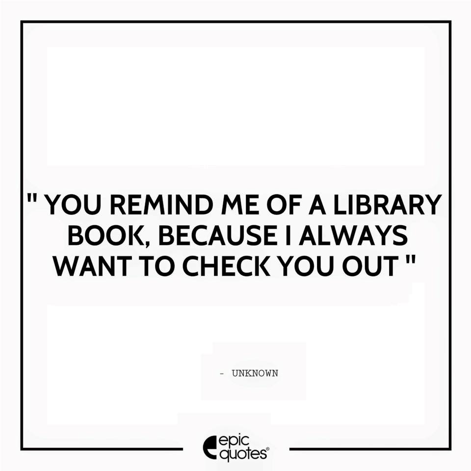 You remind me of a library book because I always want to check you out