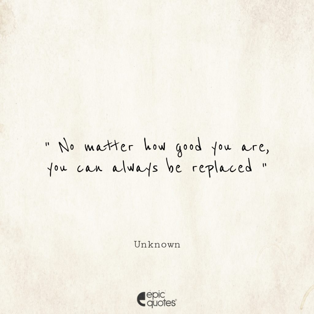 No matter how good you are, you can always be replaced