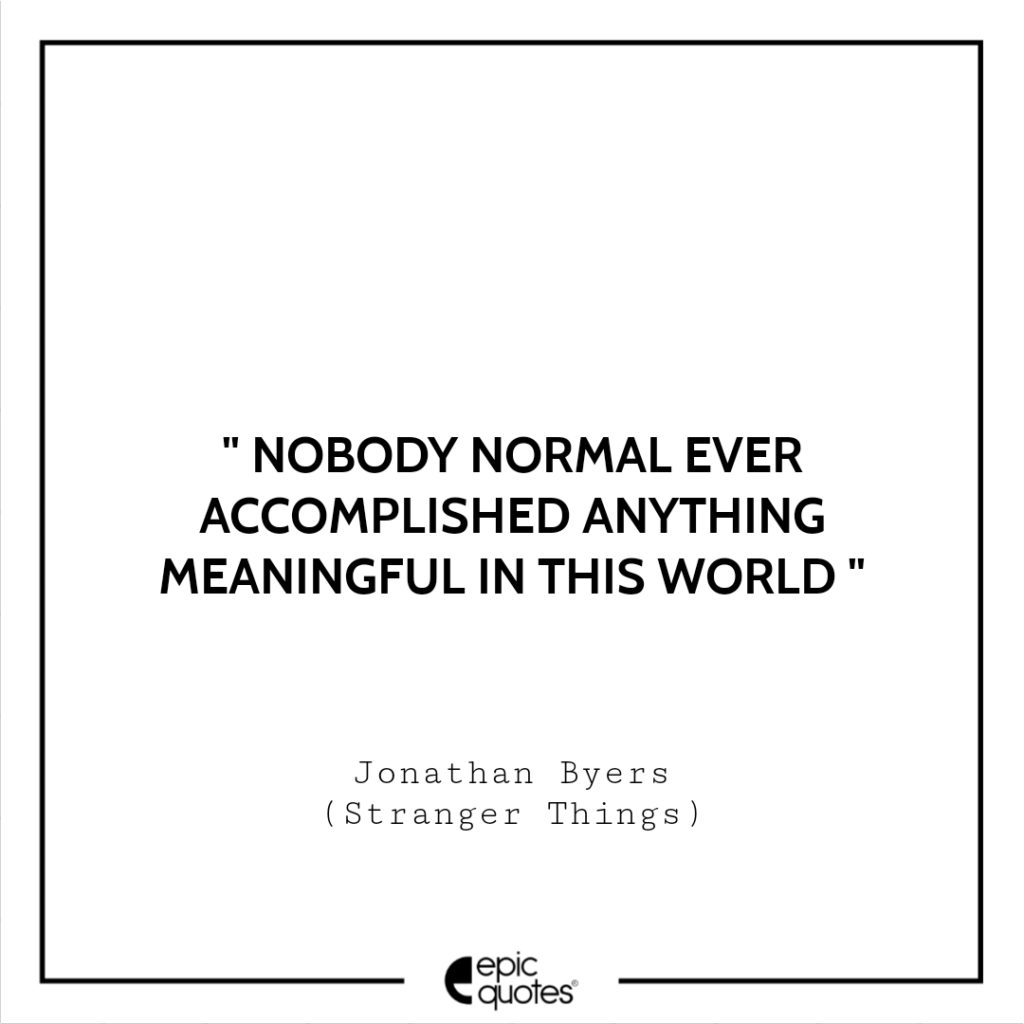 Nobody normal ever accomplished anything meaningful in this world