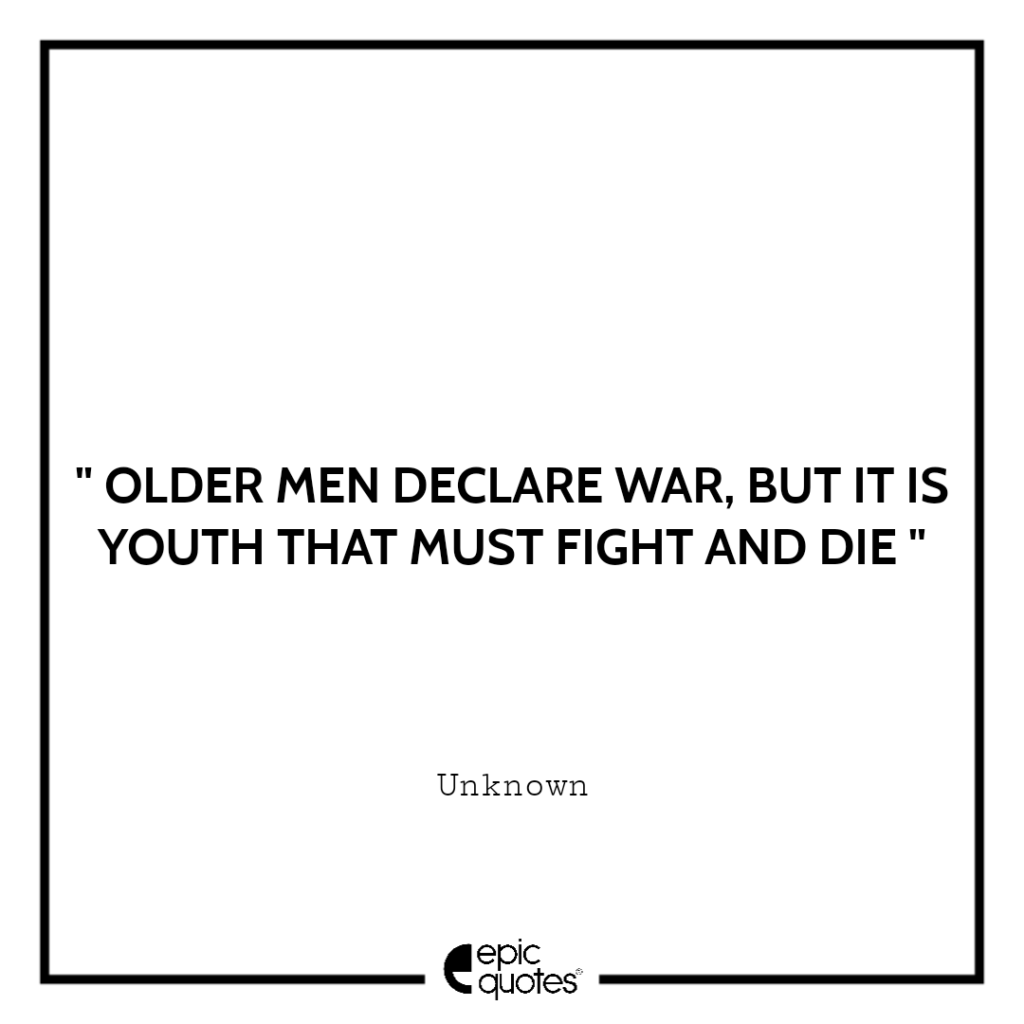 Older men declare war. But it is youth that must fight and die