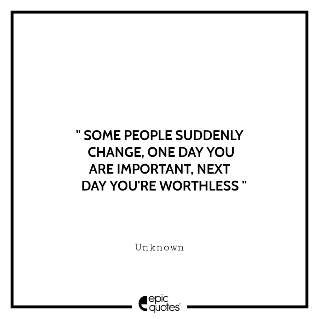 Some people suddenly change, one day you are important, next day you’re ...