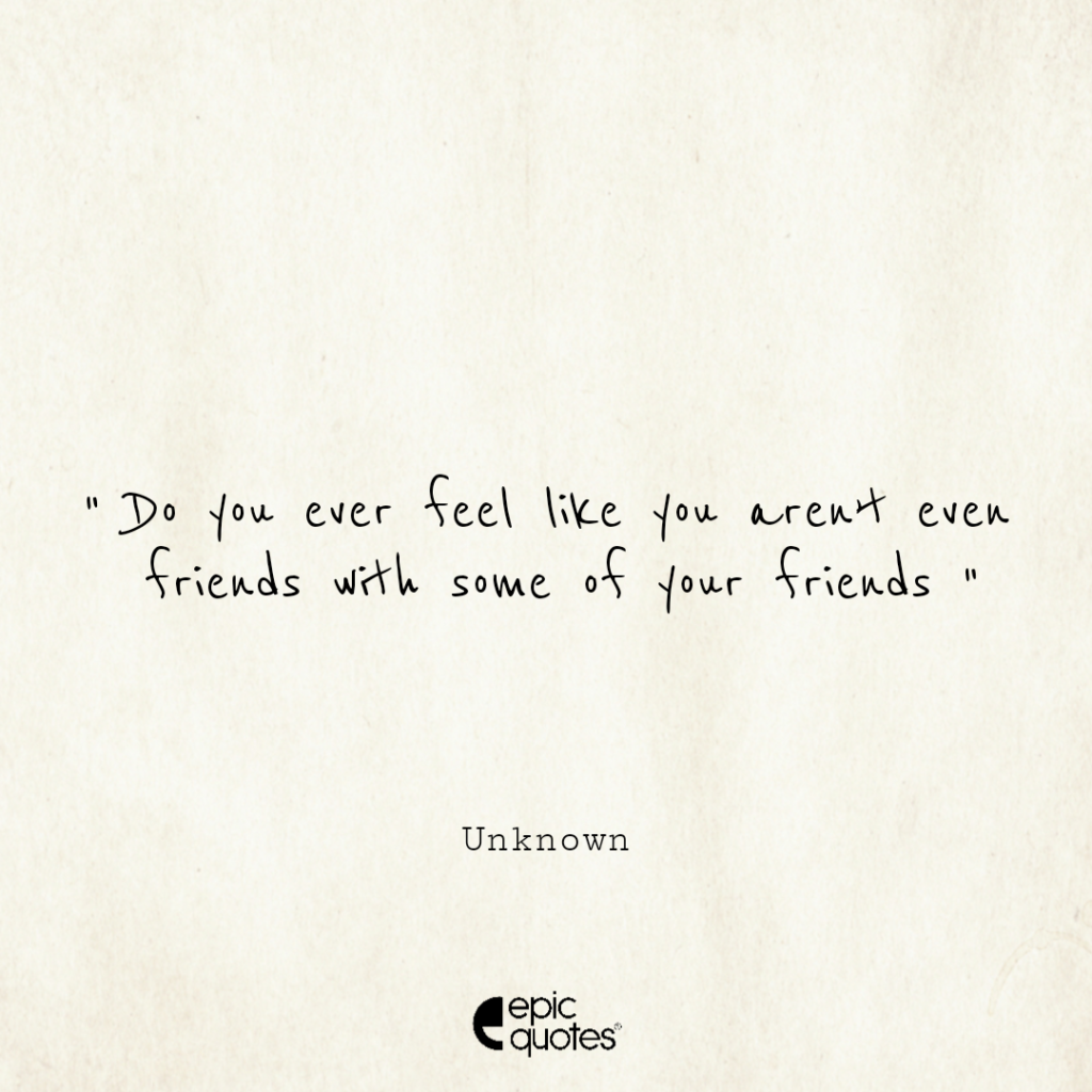 Do you ever feel like you aren’t even friends with some of your friends ...