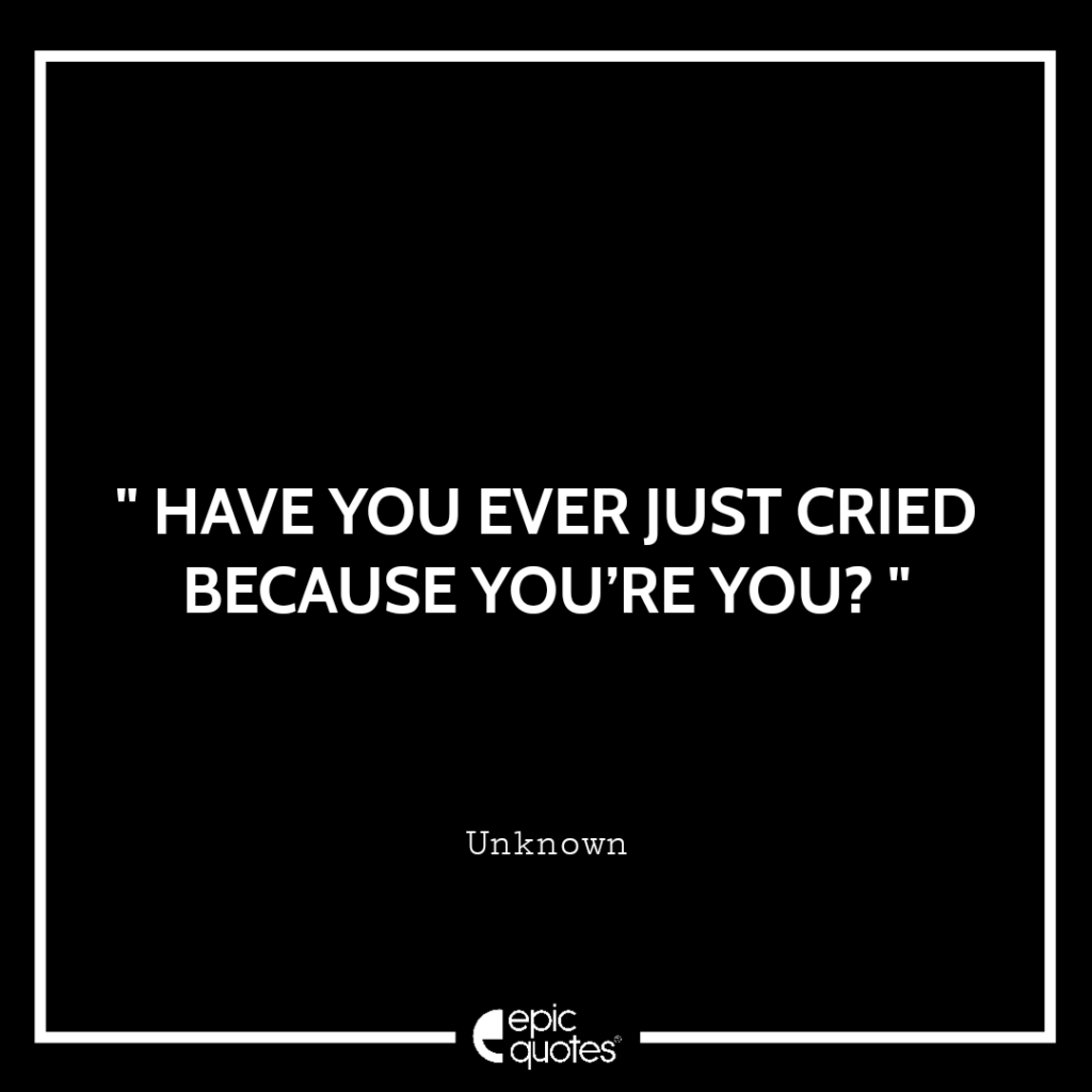 Have you ever just cried because you’re you? | Epic Quotes