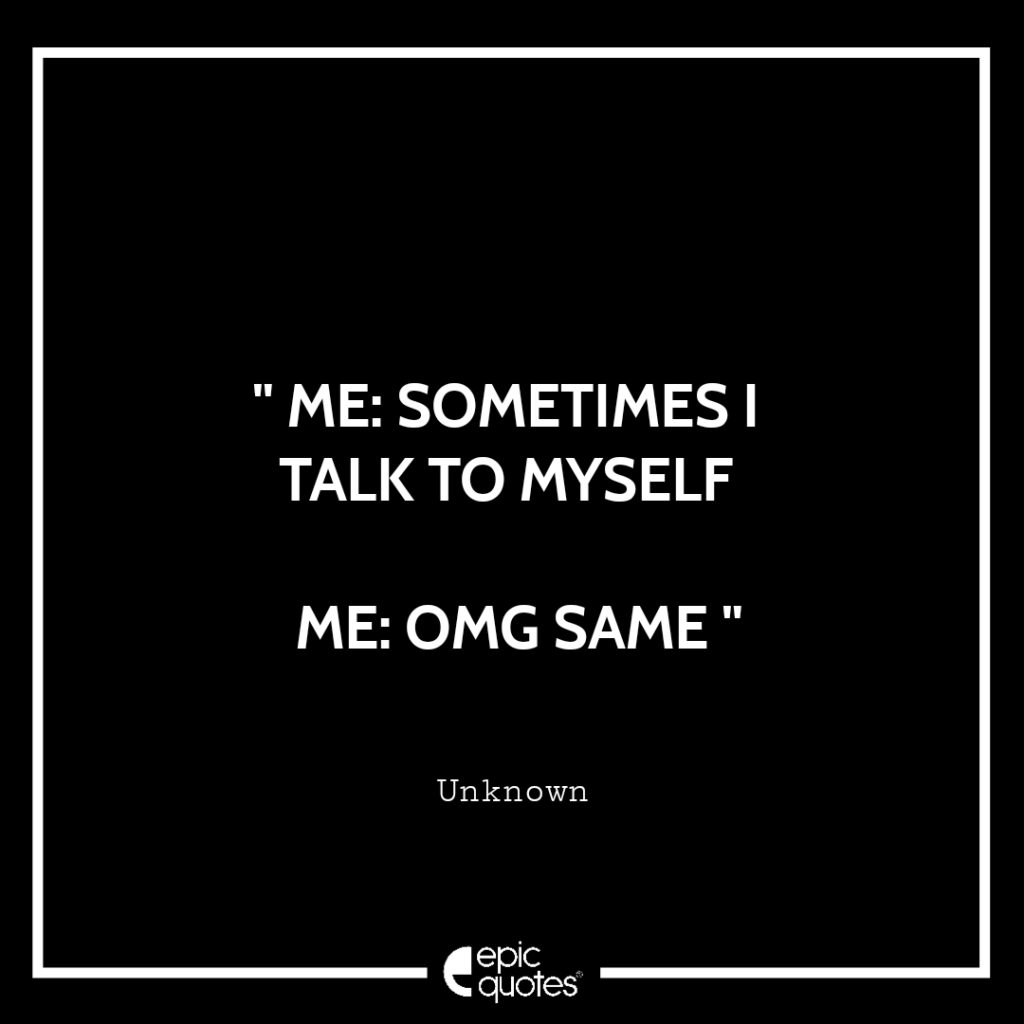 Me: Sometimes I talk to myself Me: OMG Same | Epic Quotes