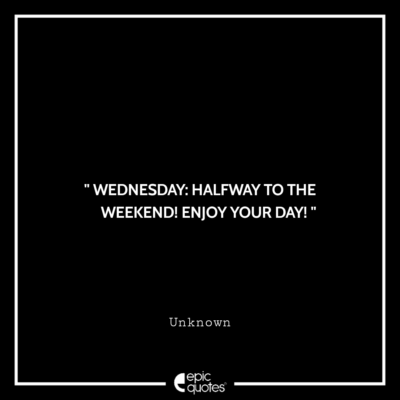 Wednesday: Halfway to the weekend! Enjoy your day! – Unknown