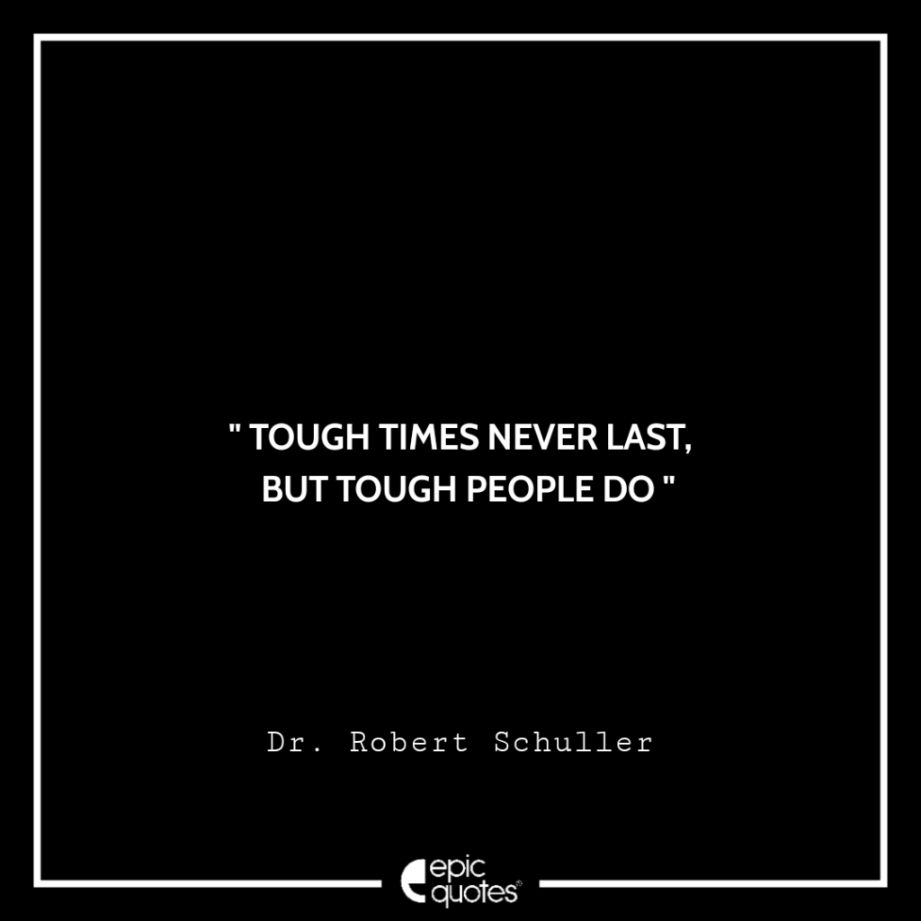Tough times never last, but tough people do. – Dr. Robert Schuller