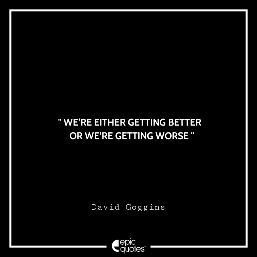 We’re either getting better or we’re getting worse.- David Goggins