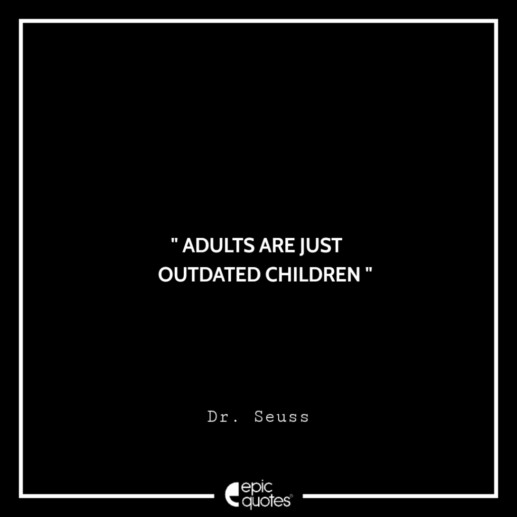 Adults are just outdated children. –Dr. Seuss