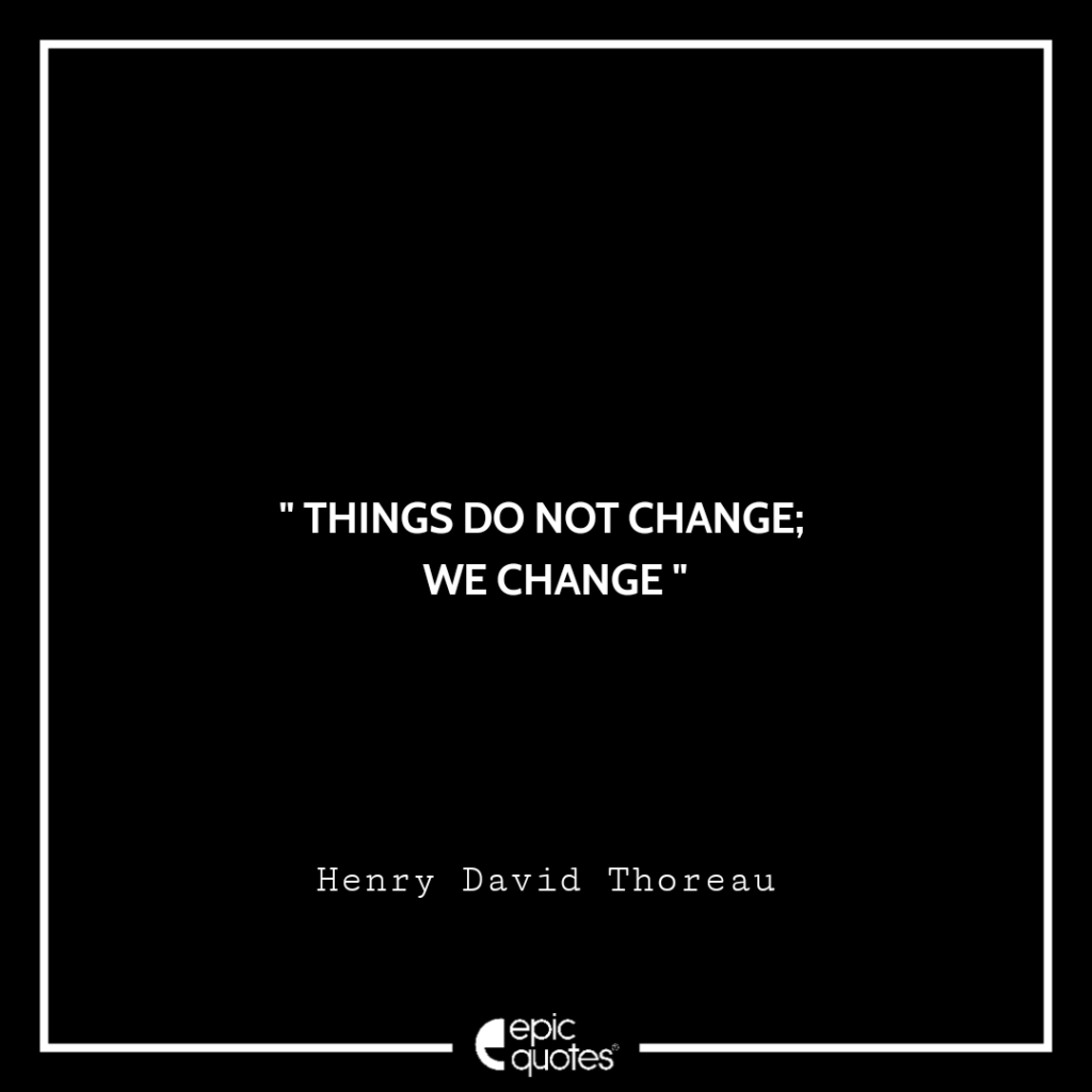 Things do not change; we change. -Henry David Thoreau