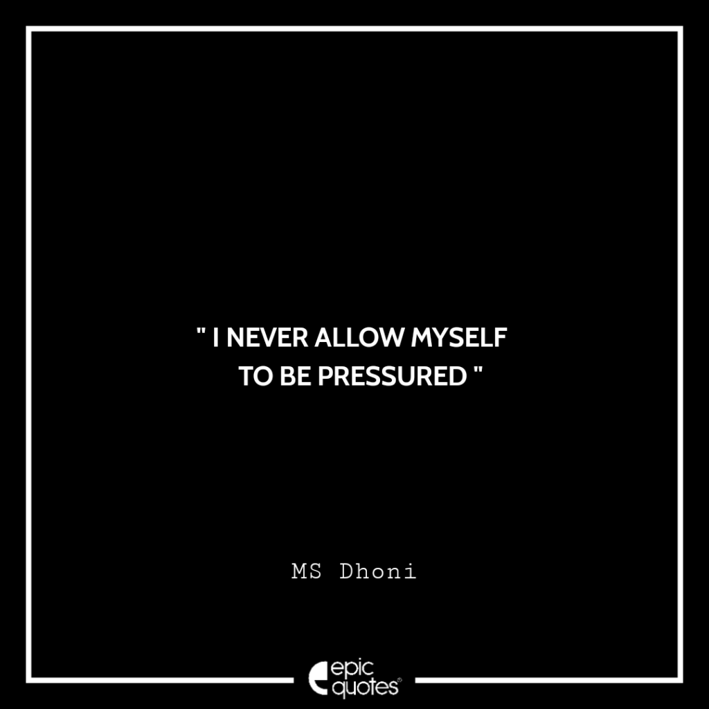 I never allow myself to be pressured. –MS Dhoni