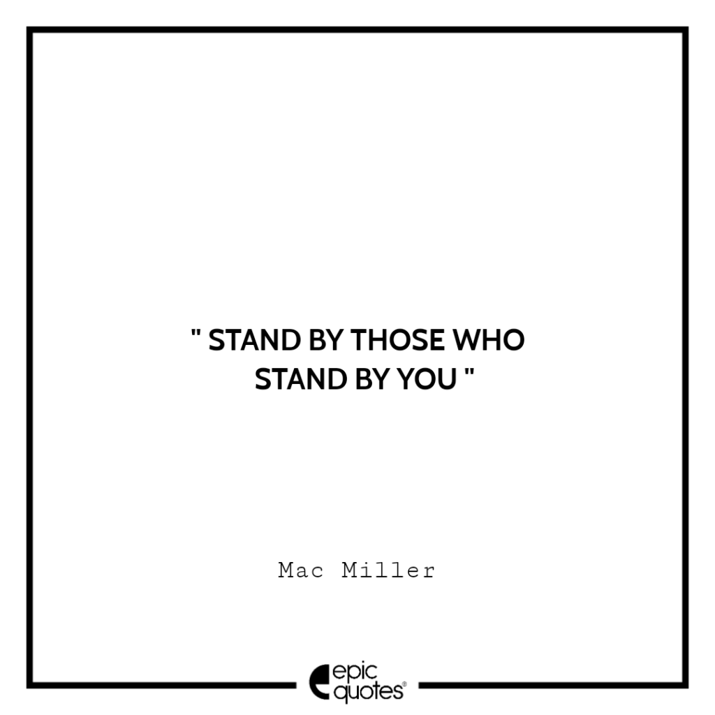 Stand by those who stand by you. – Mac Miller