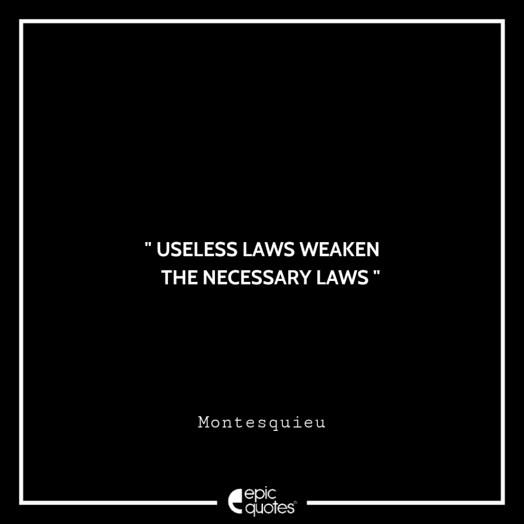 Useless laws weaken the necessary laws. -Montesquieu