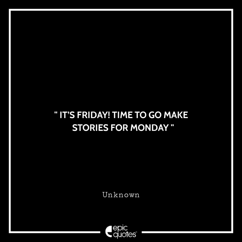 It’s Friday! Time to go make stories for Monday. -Unknown