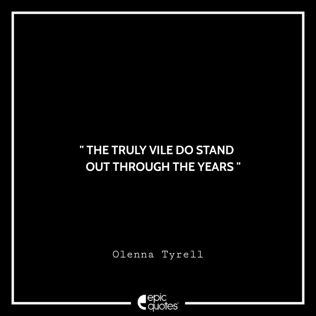 The truly vile do stand out through the years. -Olenna Tyrell