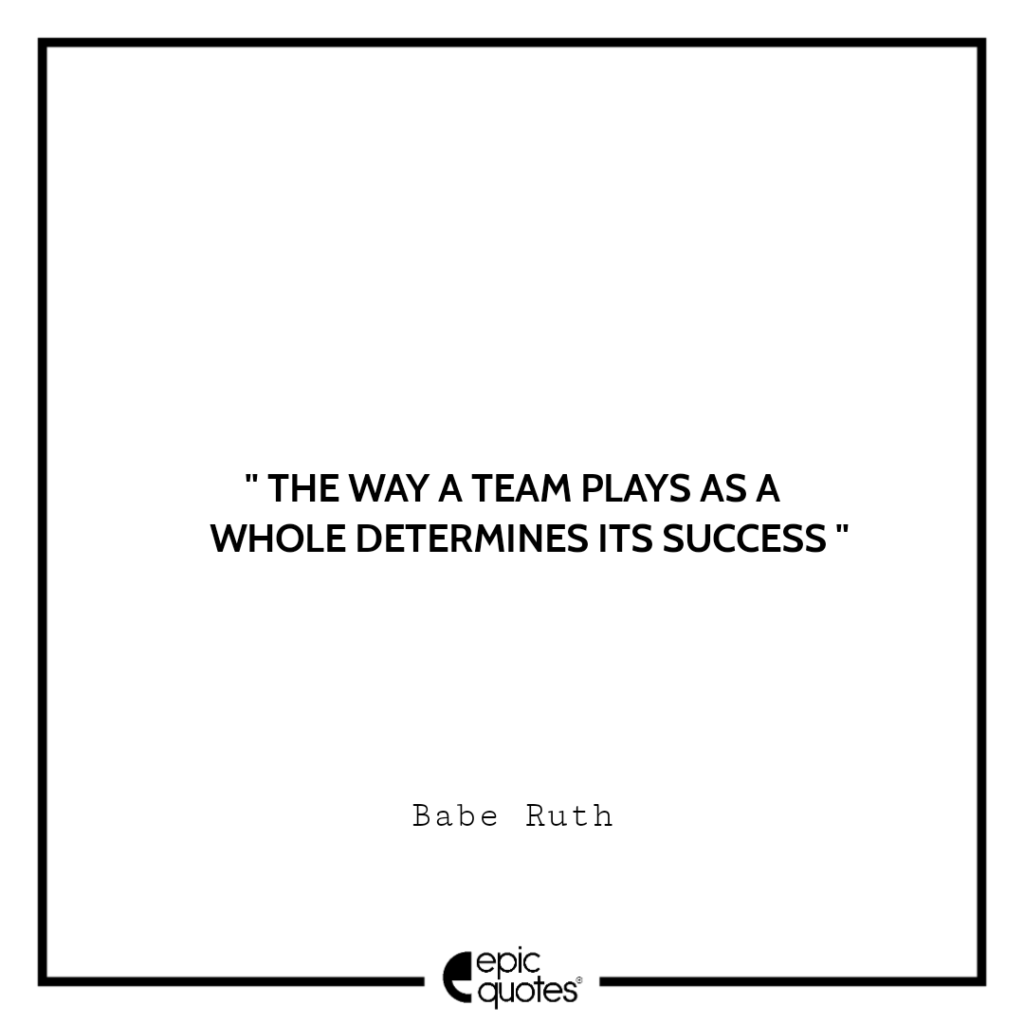 The way a team plays as a whole determines its success. -Babe Ruth