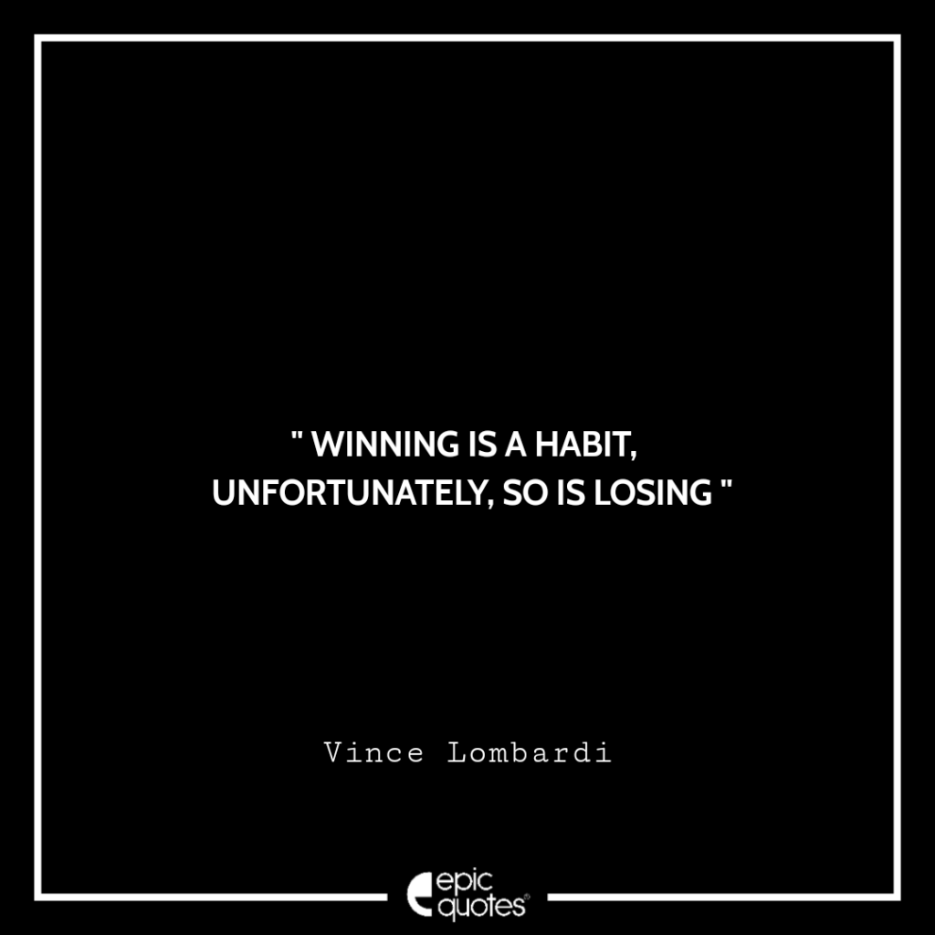 Winning is a habit, unfortunately, so is losing. -Vince Lombardi