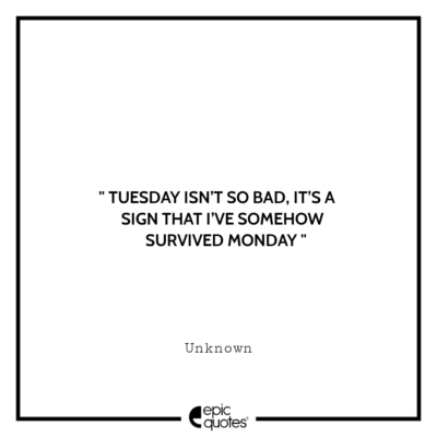 Tuesday isn’t so bad, it’s a sign that I’ve somehow survived Monday ...