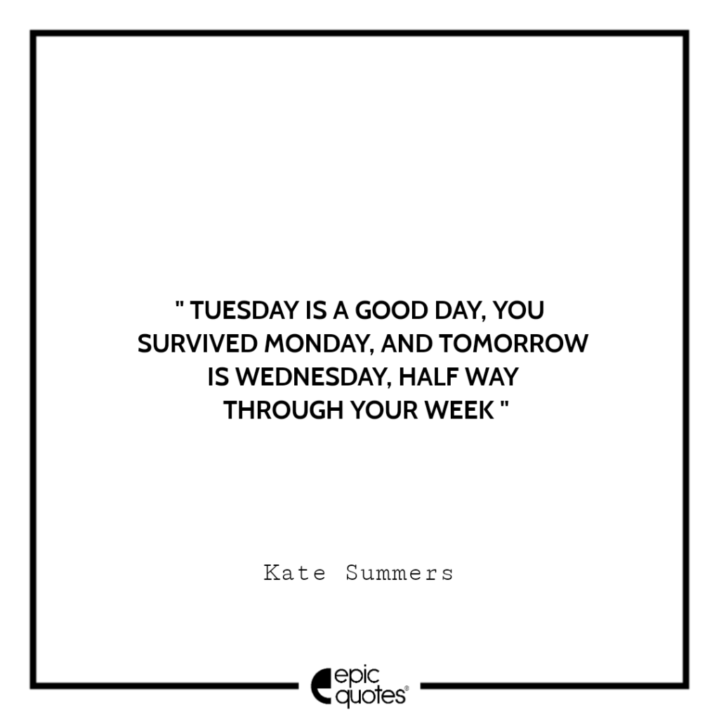 Tuesday is a good day, you survived Monday, and tomorrow is Wednesday ...
