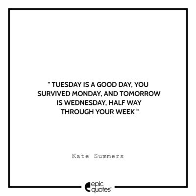 Tuesday is a good day, you survived Monday, and tomorrow is Wednesday ...