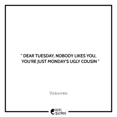 Dear Tuesday, Nobody likes you, you’re just Monday’s ugly cousin. -Unknown