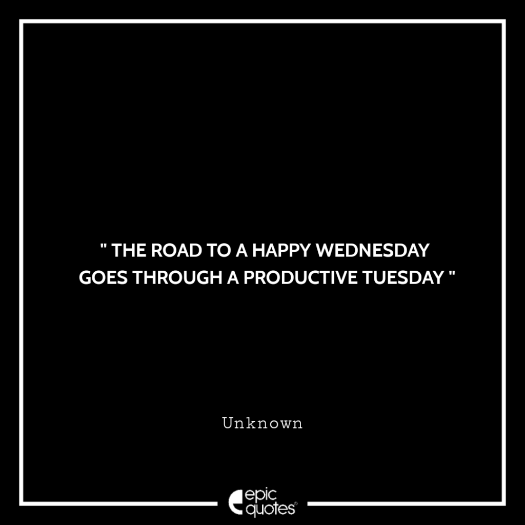 The road to a happy Wednesday goes through a productive Tuesday. -Unknown