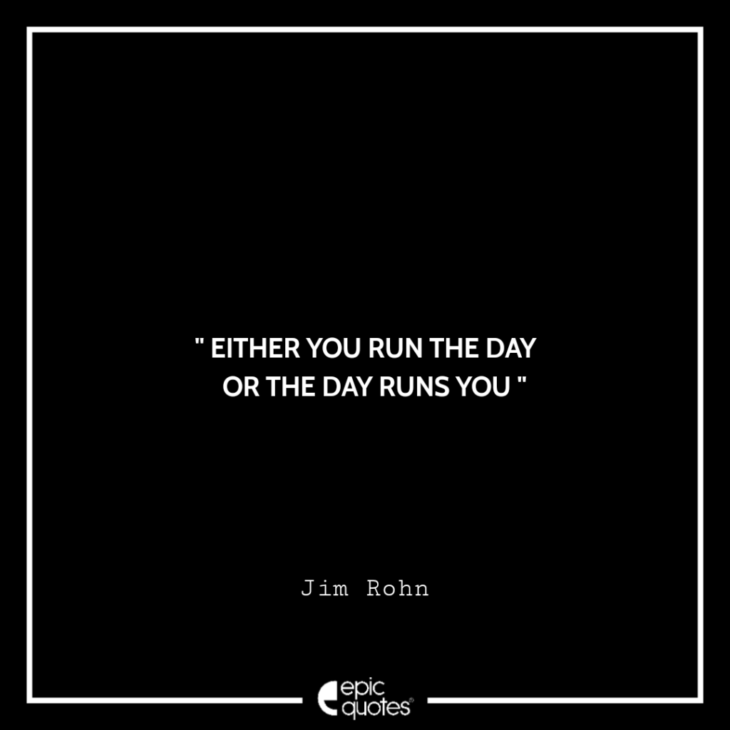 Either you run the day or the day runs you. -Jim Rohn