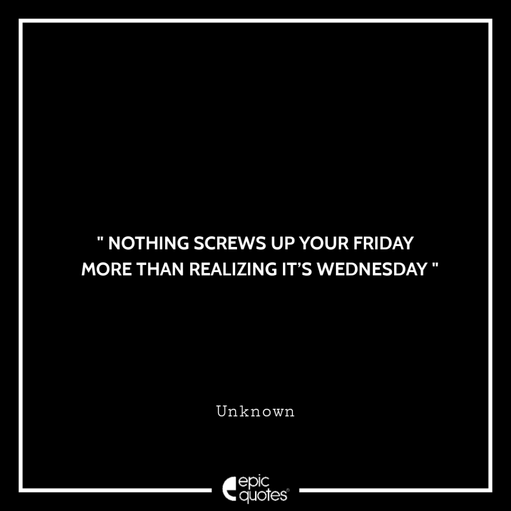 Nothing screws up your Friday more than realizing it’s Wednesday. -Unknown