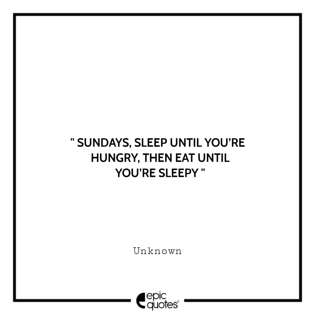 Sundays, Sleep until you’re hungry, then eat until you’re sleepy. -Unknown