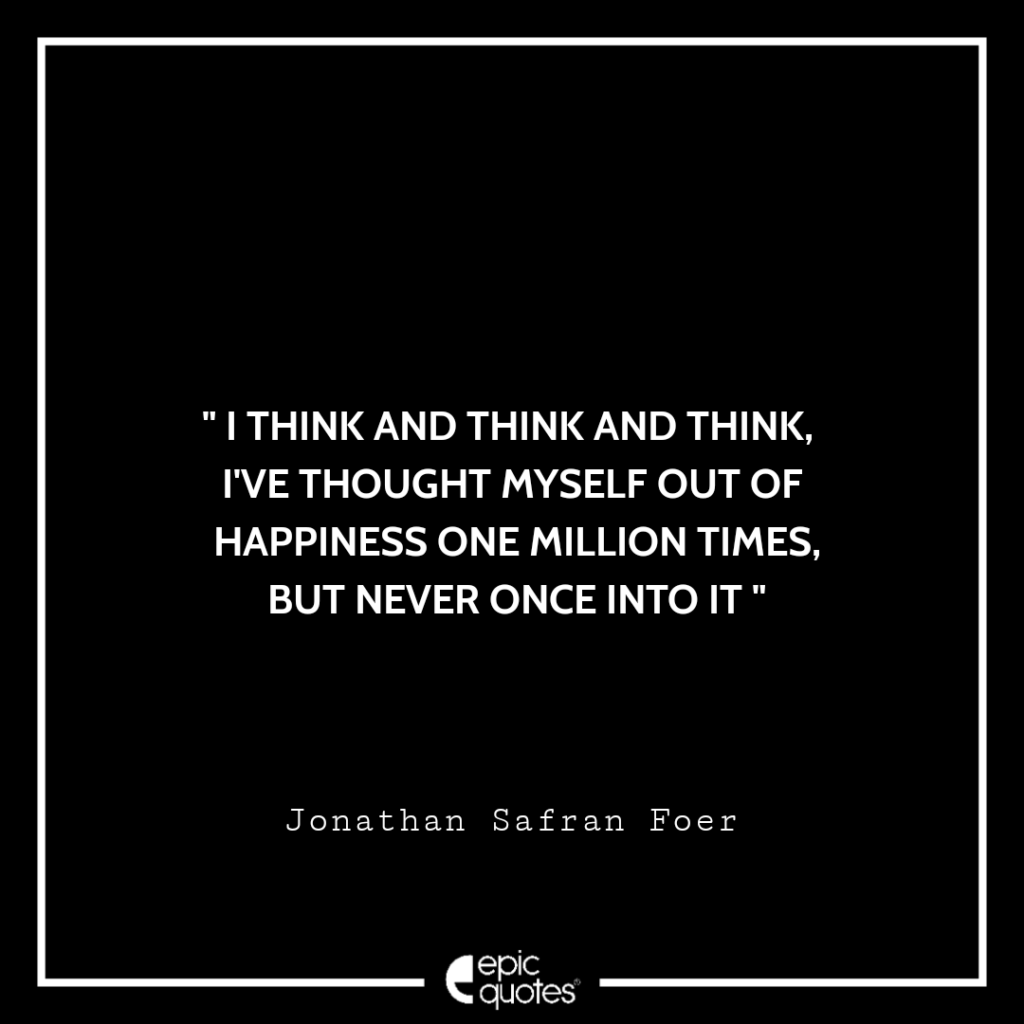 I think and think and think, I’ve thought myself out of happiness one ...