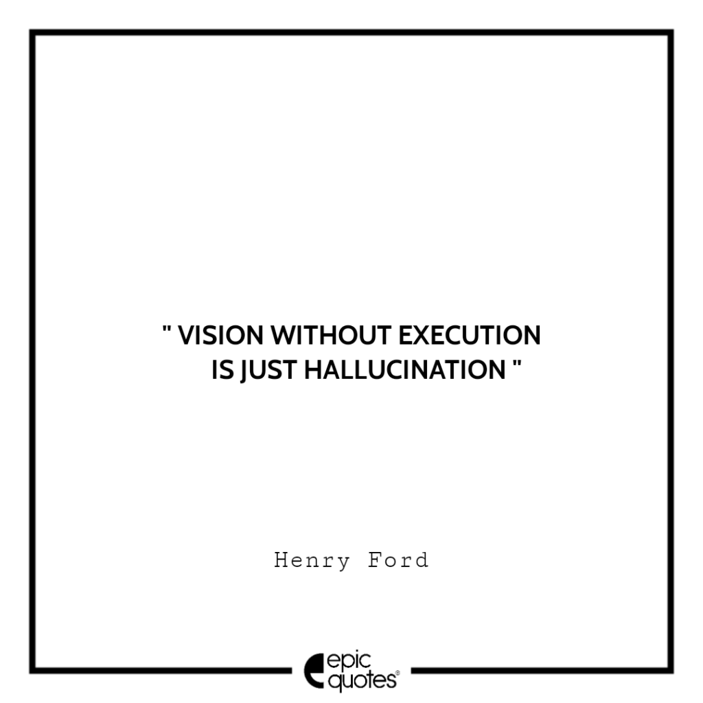 Vision without execution is just hallucination. -Henry Ford