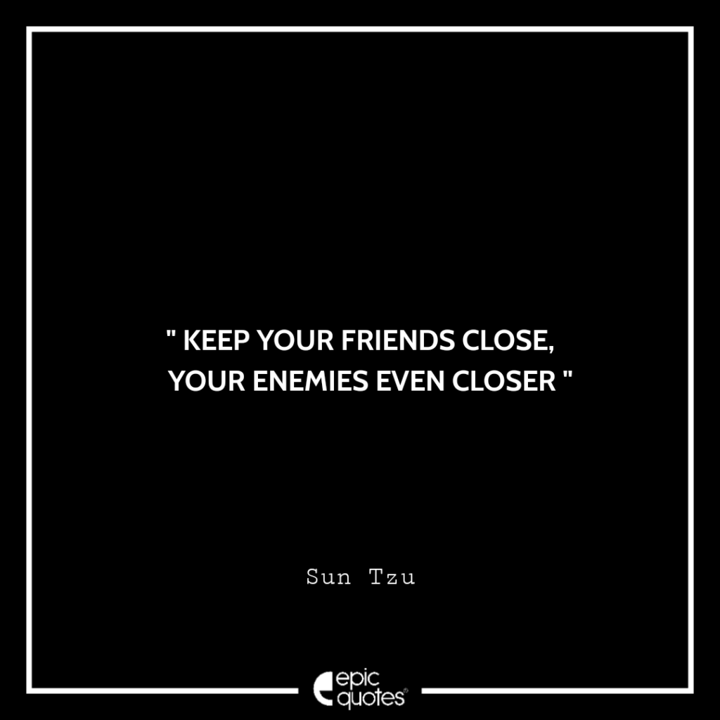 Keep your friends close, your enemies even closer. –Sun Tzu