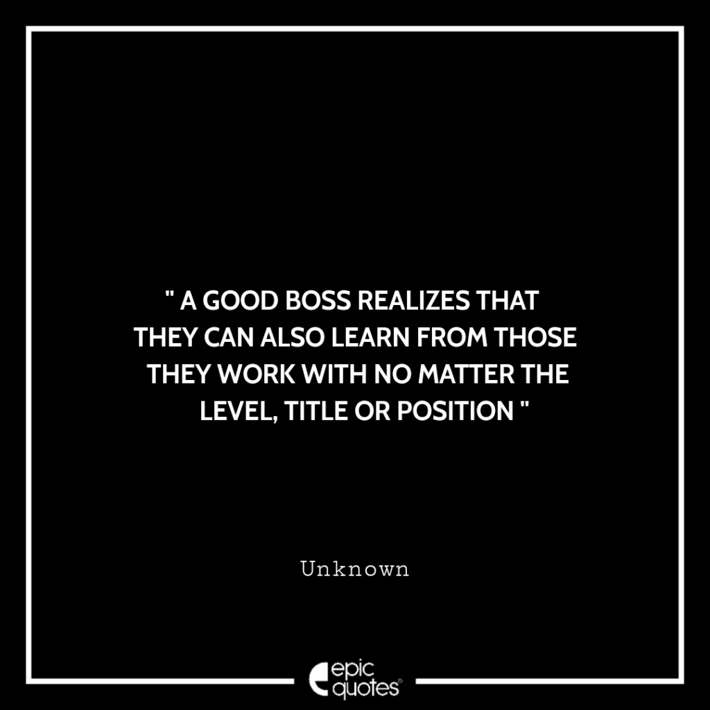 A good boss realizes that they can also learn from those they work with ...