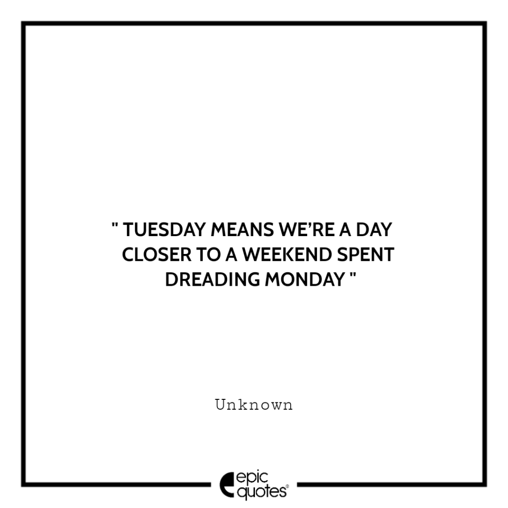 Tuesday means we’re a day closer to a weekend spent dreading Monday ...