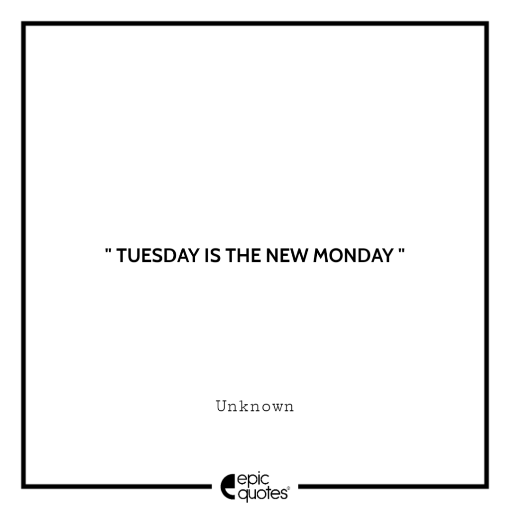 Tuesday is the new Monday. –Unknown
