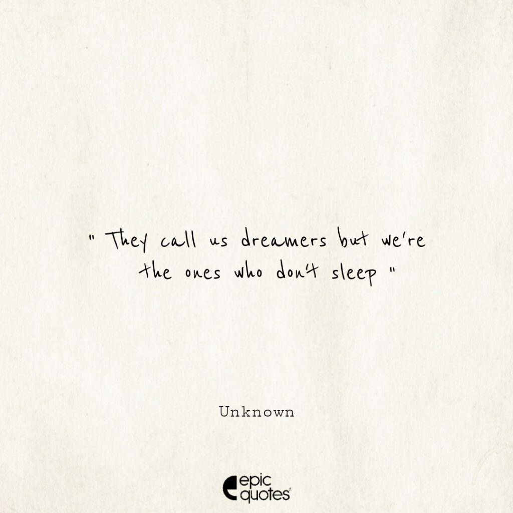 They call us dreamers but we’re the ones who don’t sleep.