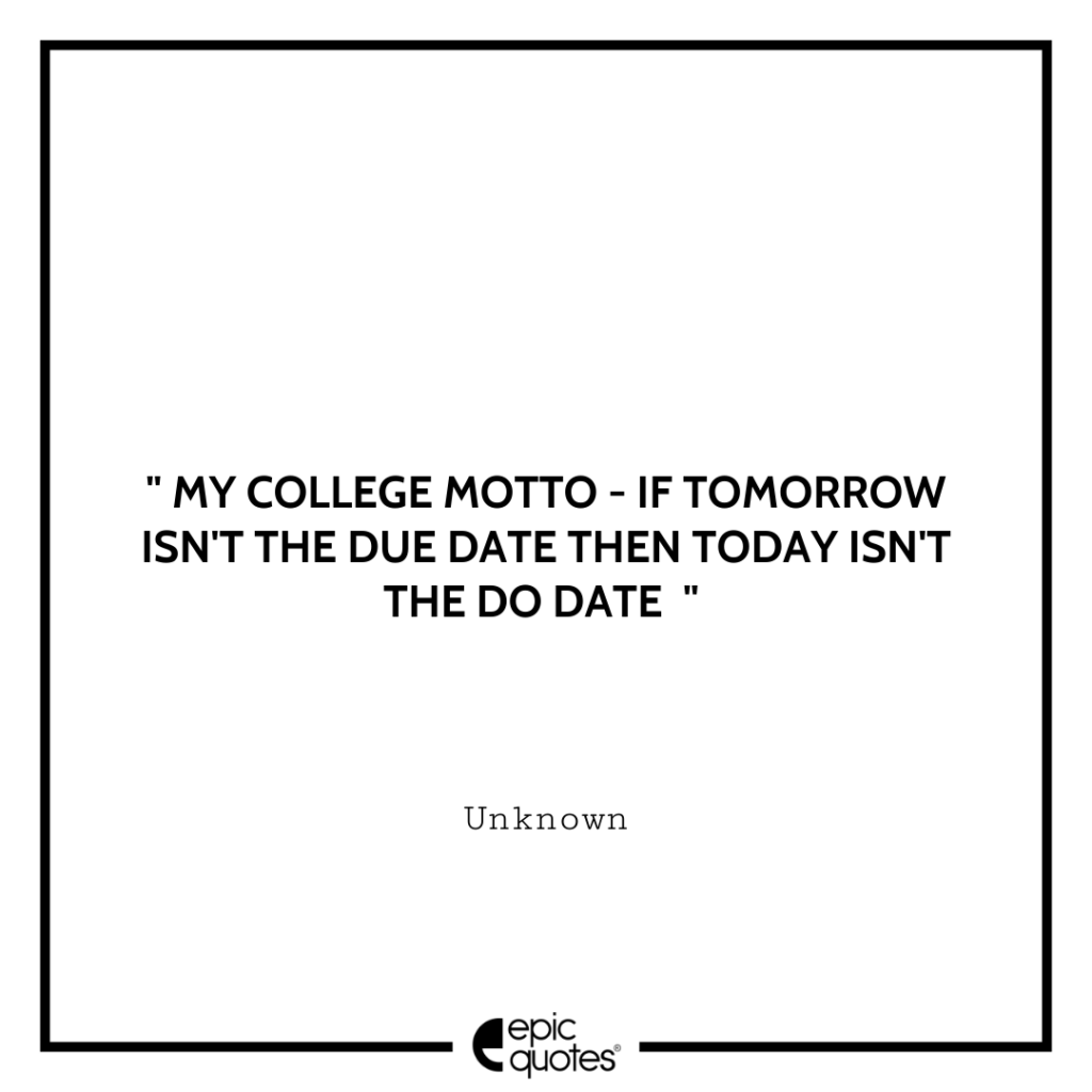 My college motto - If tomorrow isn’t the due date then today isn’t the ...