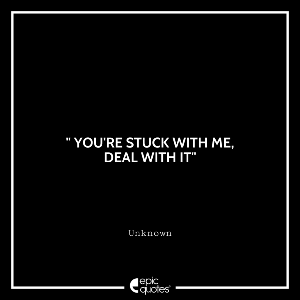 You’re stuck with me, deal with it