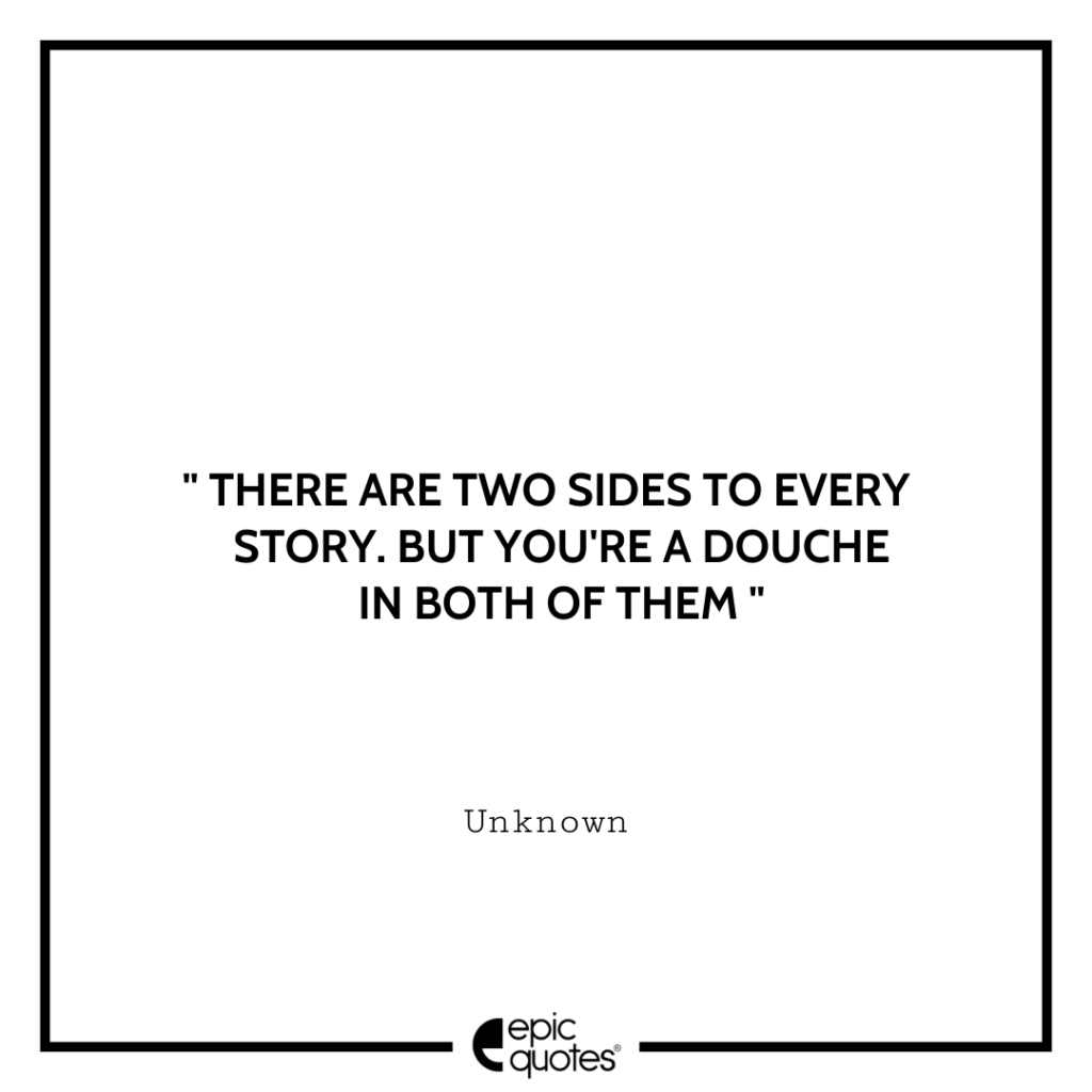 There are two sides to every story. But you’re a douche in both of them.