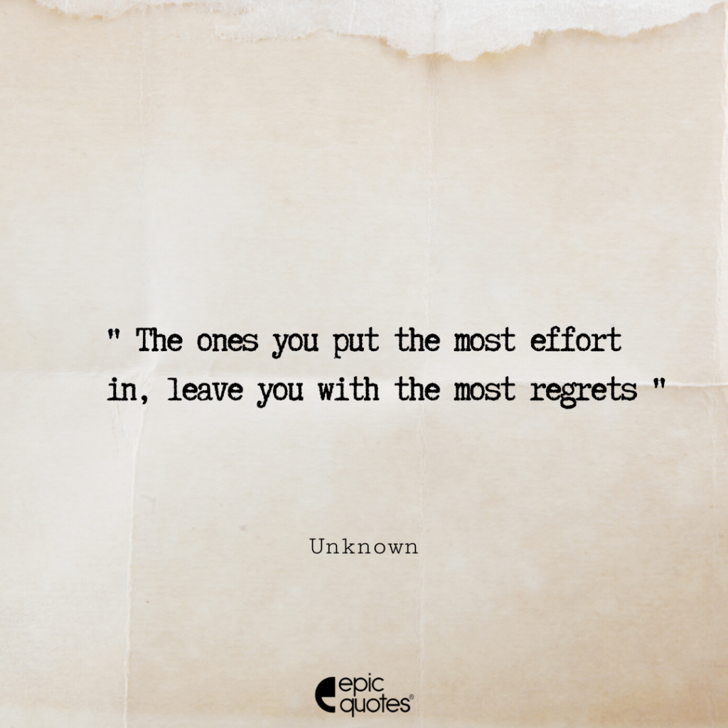 The ones you put the most effort in, leave you with the most regrets.