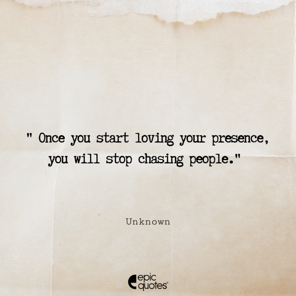 Once you start loving your presence, you will stop chasing people
