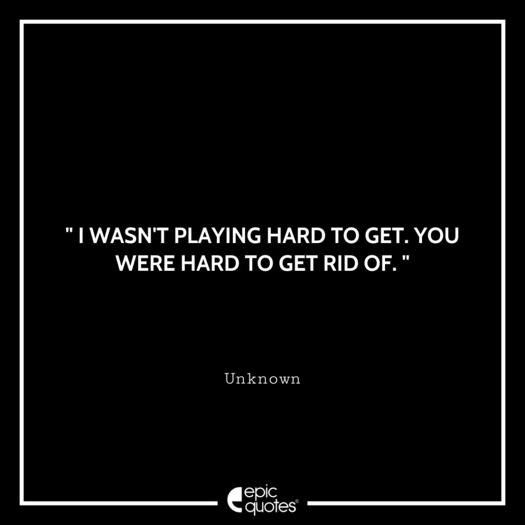 I wasn’t playing hard to get. you were hard to get rid of
